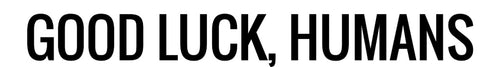Good Luck, Humans – goodluckhumans